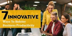 7 Innovative Ways To Bolster Business Productivity