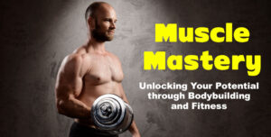 Muscle Mastery: Unlocking Your Potential through Bodybuilding and Fitness