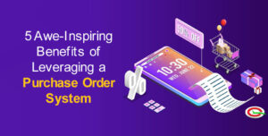 5 Awe-Inspiring Benefits of Leveraging a Purchase Order System