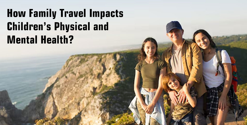 How Family Travel Impacts Children’s Physical and Mental Health?