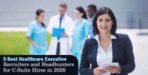 Best Healthcare Executive Recruiters for C-Suite Hires 2026
